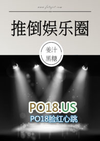 推倒娱乐圈 (NPH)(姜汁黑糖) 最新章节 无弹窗 全文免费阅读-PO18-PO18文