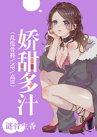 娇甜多汁（乱伦、NP、高H）(谜骨生香) 最新章节 无弹窗 全文免费阅读-PO18-PO18文